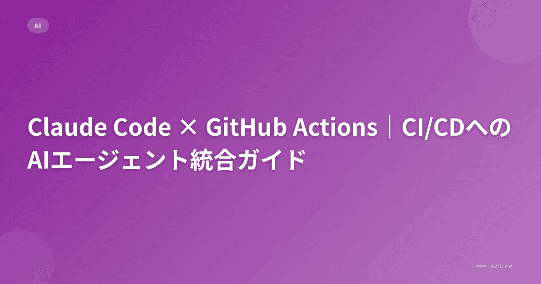 Claude Code × GitHub Actions｜CI/CDへのAIエージェント統合ガイド | aduce株式会社